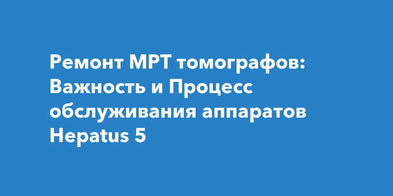 Ремонт МРТ томографов: Важность и Процесс обслуживания аппаратов Hepatus 5