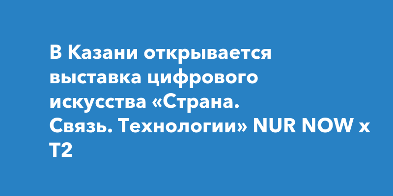 В Казани открывается выставка цифрового искусства «Страна. Связь ...